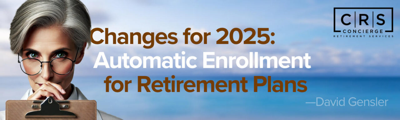 Changes Coming for 2025: Automatic Enrollment for Retirement Plans - conciergeretirementservices.com
